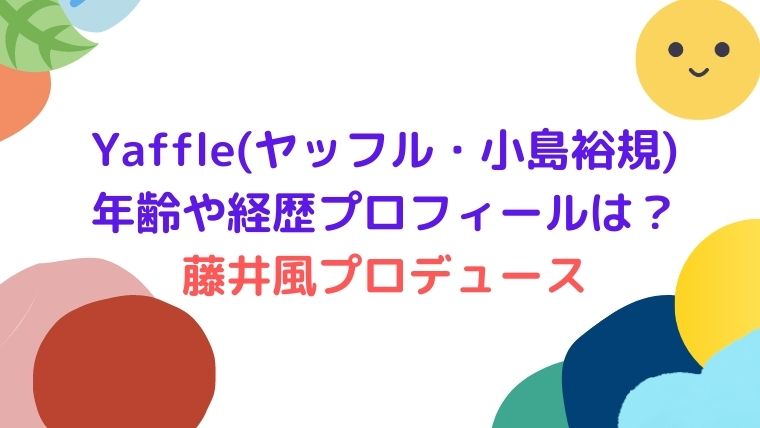Yaffle(ヤッフル・小島裕規)の年齢や経歴プロフィールは？藤井風プロデュース - COCOちゃんブログ