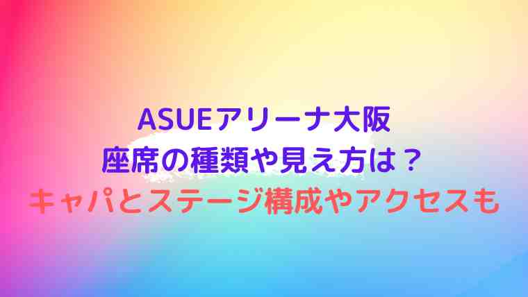 ASUEアリーナ大阪の座席の種類や見え方は？キャパとステージ構成やアクセス情報も - COCOちゃんブログ